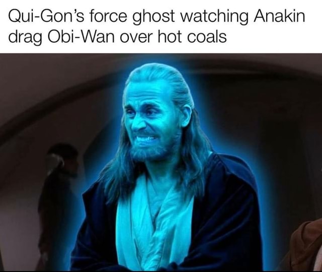 Qui-Gon's force ghost watching Anakin drag Obi-Wan over hot coals - iFunny
