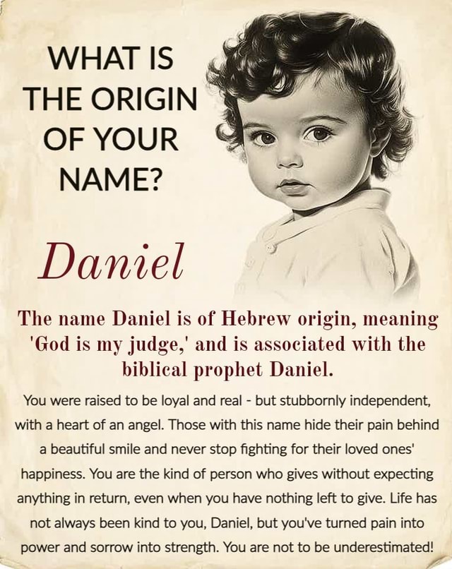 WHAT IS THE ORIGIN OF YOUR NAME? Daniel The name Daniel is of Hebrew ...