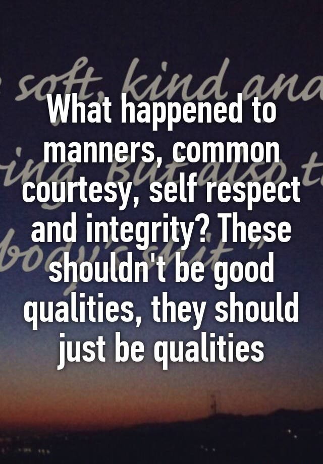 What happened to manners, common courtesy, self respect and integrity ...