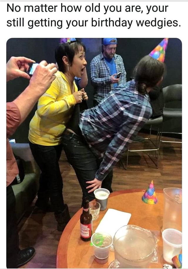 No matter how old you are, your still getting your birthday wedgies. - iFunny