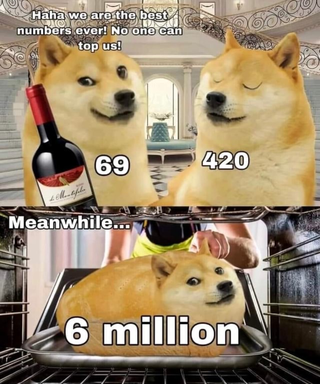 Haha we are the numbers ever! No one can top us! 69 420 Meanwhile ...