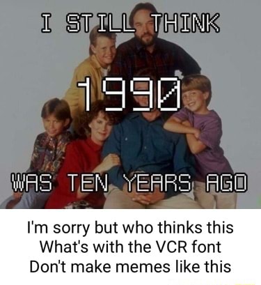 WAS TEN, ,EAR I'm sorry but who thinks this What's with the VCR font ...