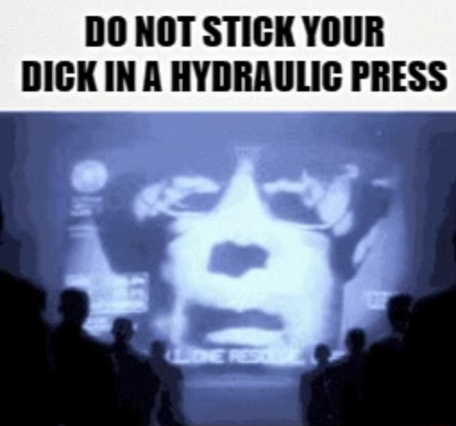 Do Not Stick Your Dick In A Hydraulic Press Ifunny