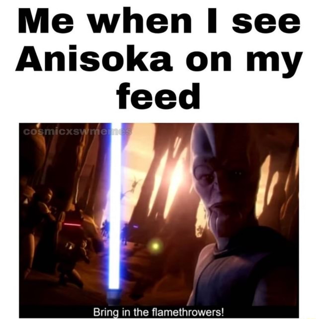 Me when I see Anisoka on my feed Bring in the flamethrowers! - iFunny