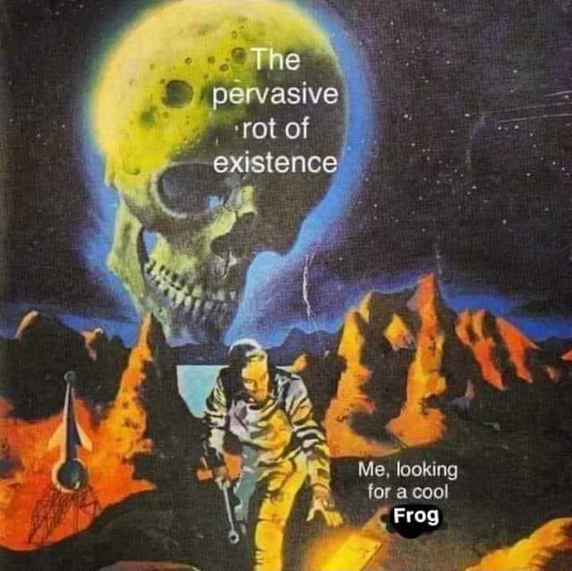 Ea, The C) pervasive = _ rot of existence Me, looking for a cool Frog ...