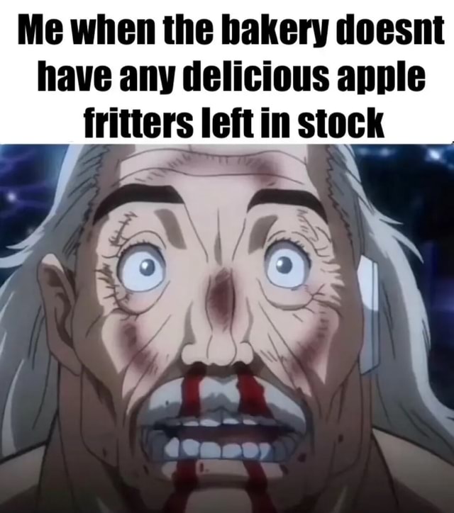 Me when the bakery doesnt have any delicious apple fritters left in ...