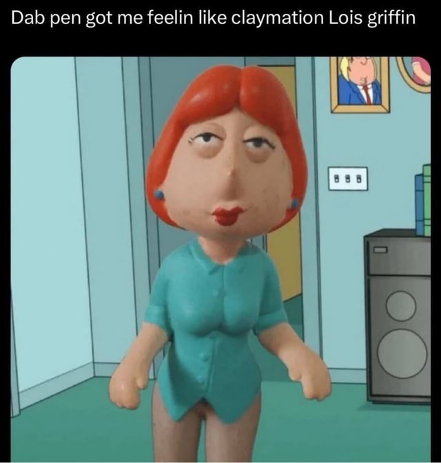 Dab pen got me feelin like claymation Lois griffin - iFunny