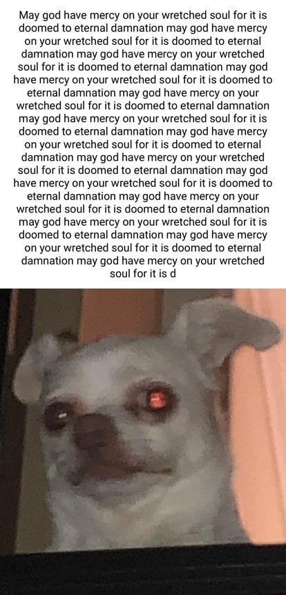 May god have mercy on your wretched soul for it is doomed to eternal ...