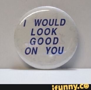 WOULD LOOK GooD ON YOU __ie - iFunny