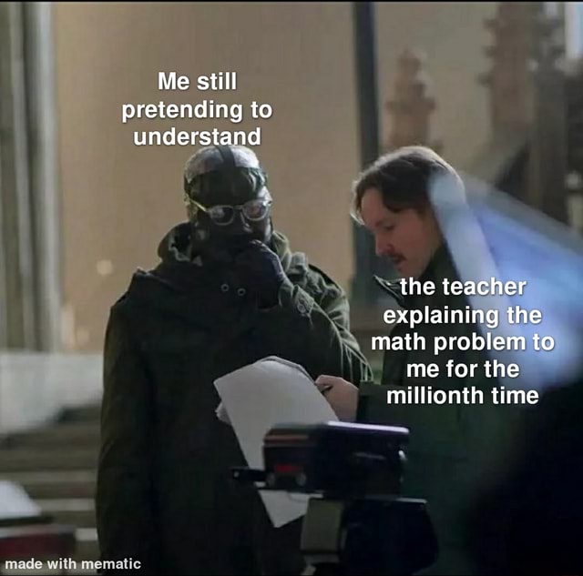 Me still pretending to understand the teacher explaining the math ...