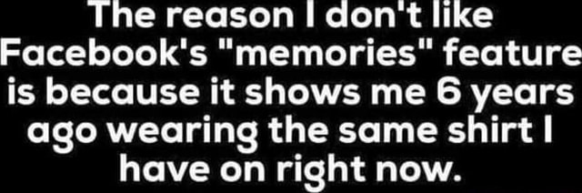 The reason I don't like Facebook's "memories" feature is because it ...