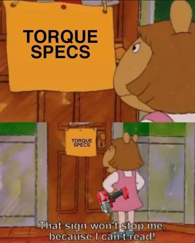 TORQUE SPECS TORGUE SPECS That sign won't me, because I can read! - iFunny