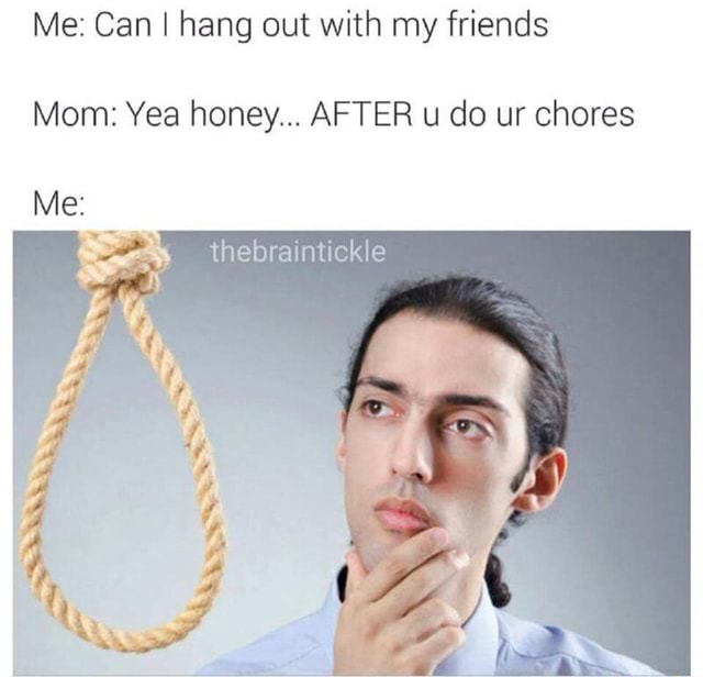 Me: Can I hang out With my friends Mom: Yea honey... AFTER u do ur ...