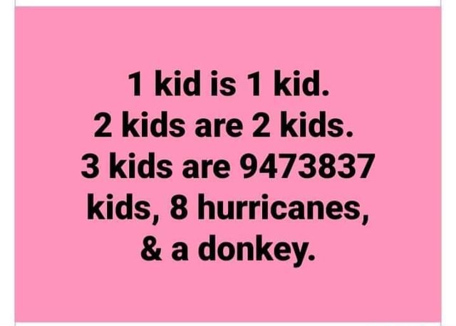 1 kid is 1 kid. 2 kids are 2 kids. 3 kids are 9473837 kids, 8 ...