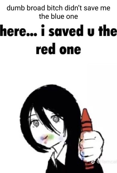 Dumb broad bitch didn't save me the blue one here... i saved u the red one - iFunny