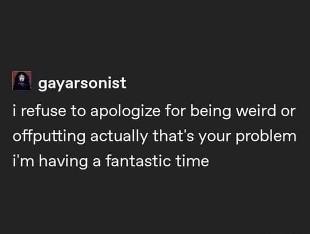 Gayarsonist i refuse to apologize for being weird or offputting ... Gayarsonist i refuse to apologize for being weird or offputting ...