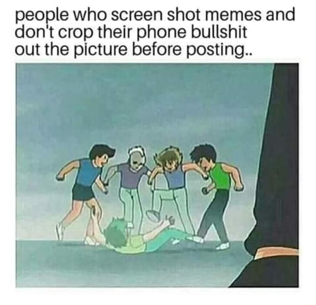People who screen shot memes and dont crop their phone bullshit out the ...