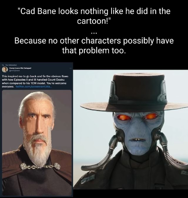 "Cad Bane looks nothing like he did in the cartoon!" Because no other ...