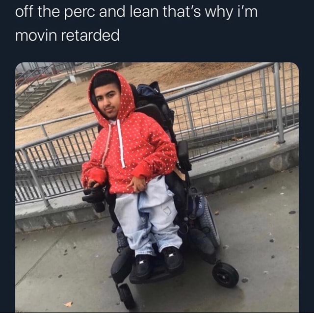 Off the perc and lean that's why i'm movin retarded - iFunny