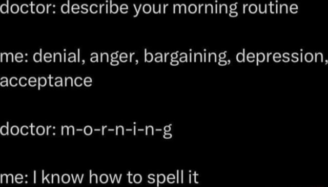 Doctor: describe your morning routine me: denial, anger, bargaining ...