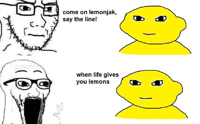 Come on lemonjak, say the line! when life gives you lemons - iFunny