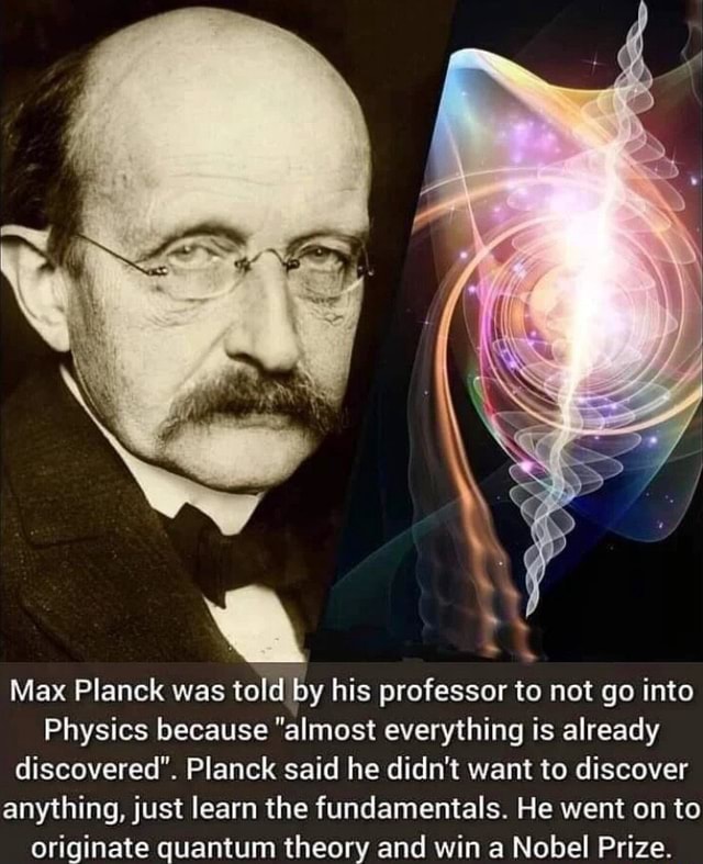 Max Planck was told by his professor to not go into Physics because ...