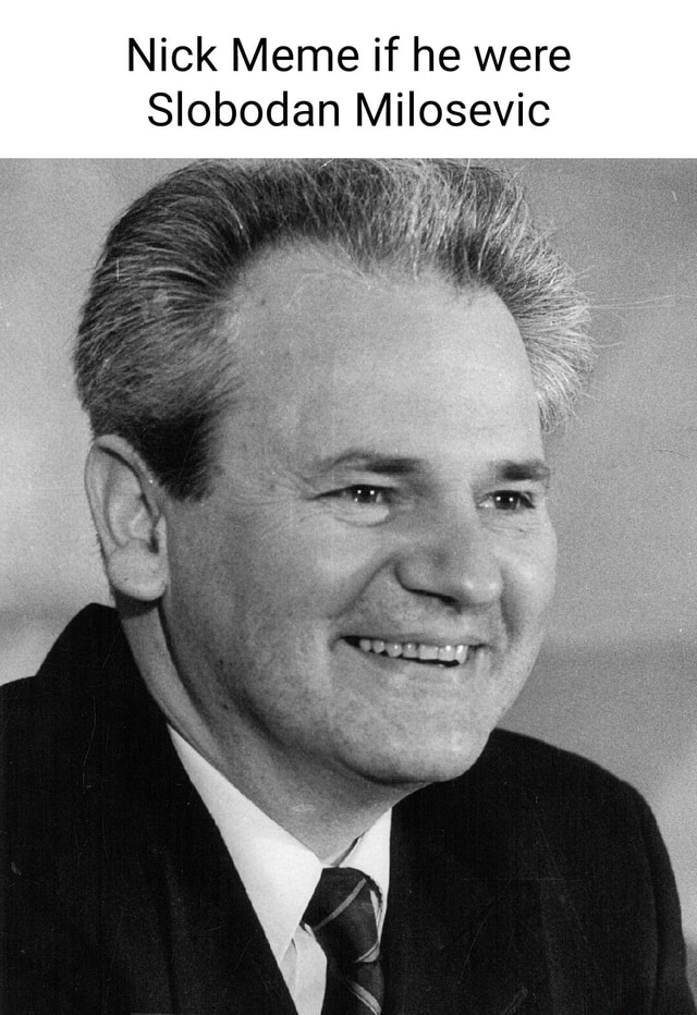 Nick Meme if he were Slobodan Milosevic - iFunny