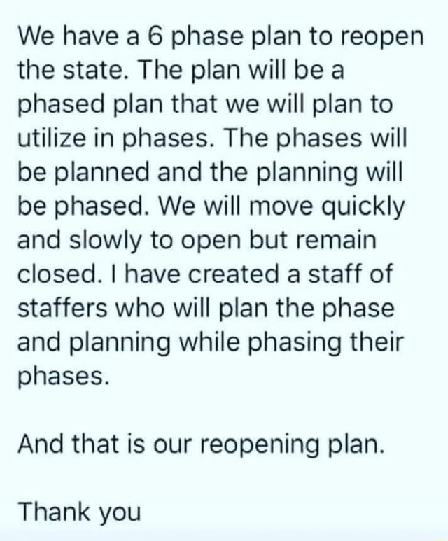 We have a 6 phase plan to reopen the state. The plan will be a phased ...