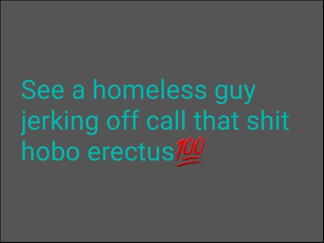 See a homeless guy jerking off call that shit hobo erectus - iFunny