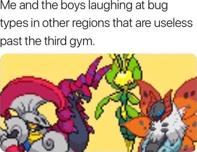 Me and the boys laughing at bug types in other regions that are useless ...