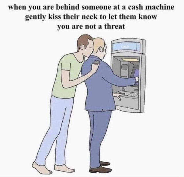 When you are behind someone at a cash machine gently kiss their neck to ...