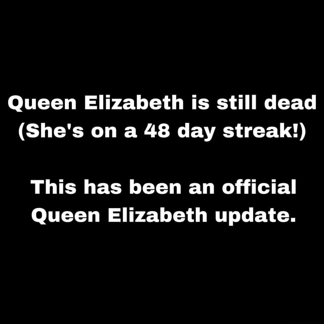 Queen Elizabeth is still dead (She's on a 48 day streak!) This has been ...