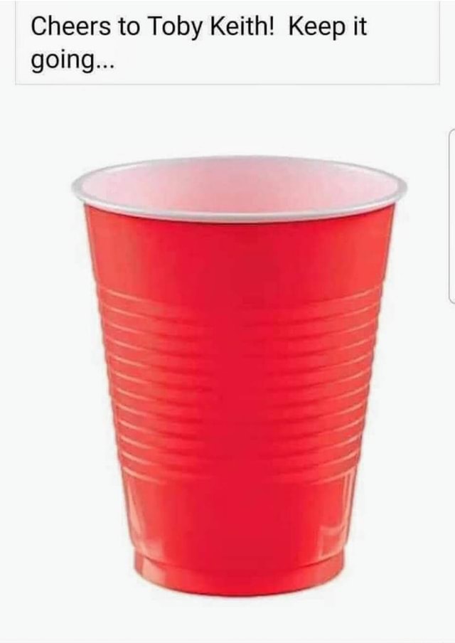 Cheers to Toby Keith! Keep it going... - iFunny