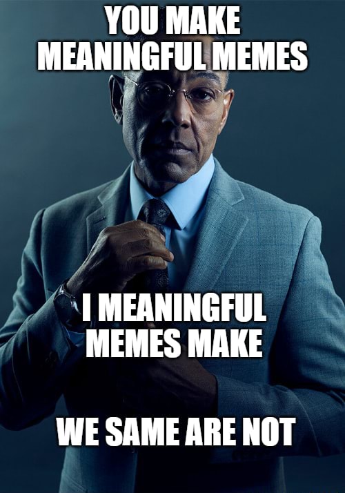 YOU MAKE MEANINGFUL MEMES MEANINGFUL MEMES MAKE WE SAME ARE NOT - iFunny