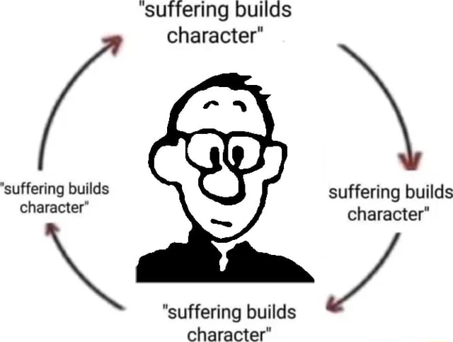 "suffering builds character" 'suffering builds suffering builds ...