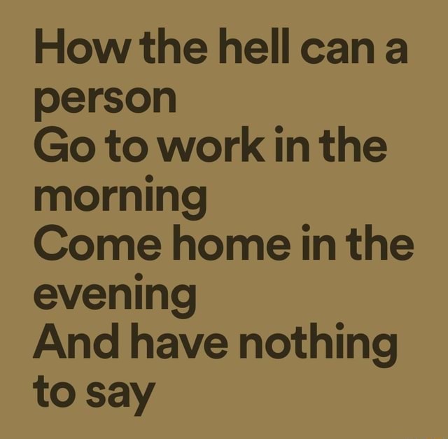 How the hell can a person Go to work in the morning Come home in the ...