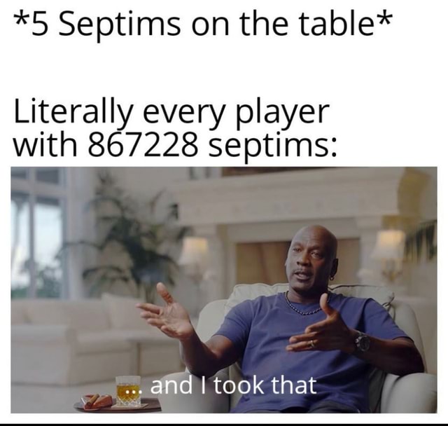 *5 Septims on the table* Literally every player with 867228 septims ...