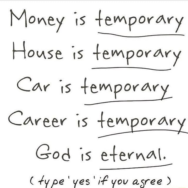 Money is temporary House is temporary Car is temporary Career is ...