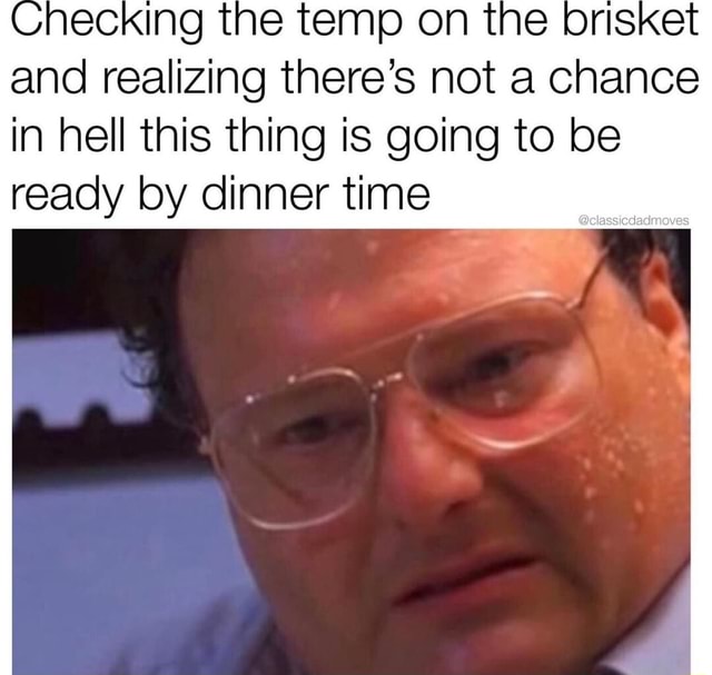 Necking the temp on the brisket and realizing there's not a chance in ...