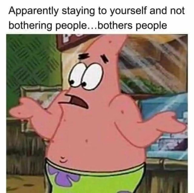 Apparently staying to yourself and not bothering people. bothers people ...