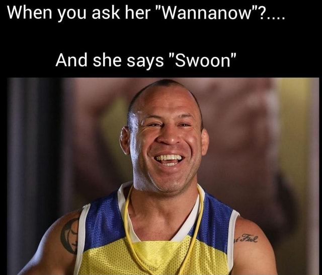When you ask her "Wannanow"'?.... And she says "Swoon" - iFunny