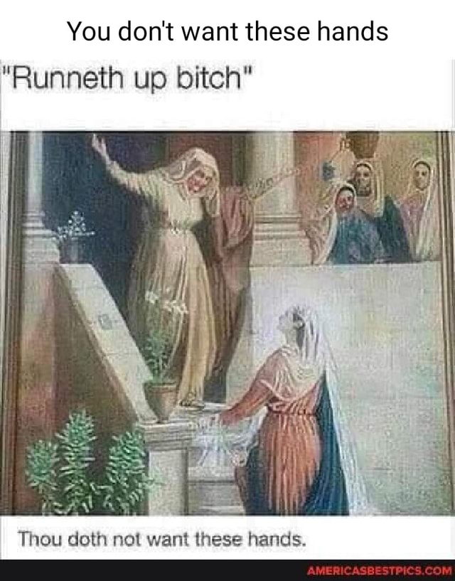 You don't want these hands "Runneth up bitch" Thou doth not want these ...