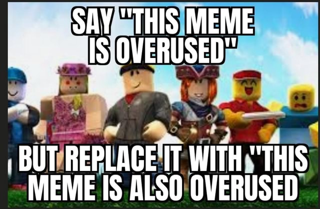SAY "THIS MEME IS OVERUSED" BUT REPLACE -MEMEIS IT WITH "THIS MEME IS ...