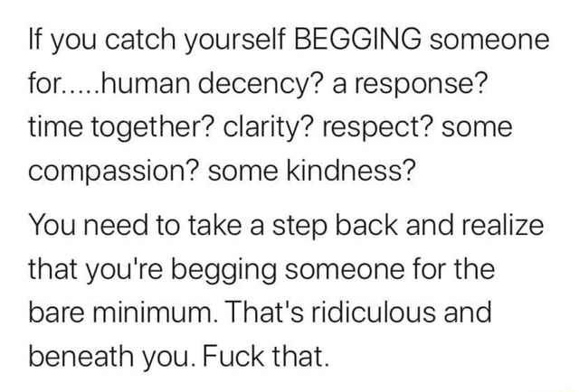 If you catch yourself BEGGING someone for..... human decency? a ...