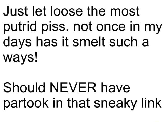 Just let loose the most putrid piss. not once in my days has it smelt ...