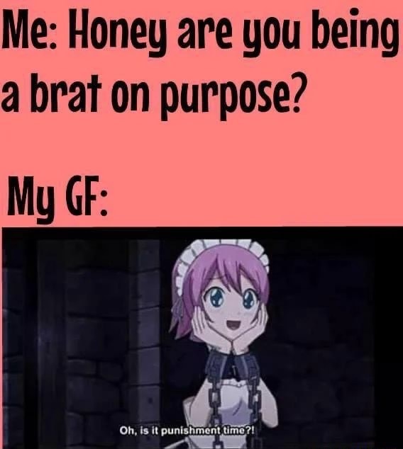 Me: Honey are you being a brat on purpose? My GF: - iFunny