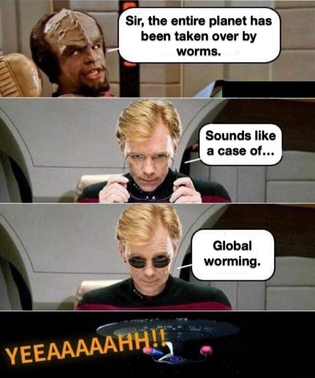 Sir, the entire planet has been taken over by worms. Sounds like acase ...