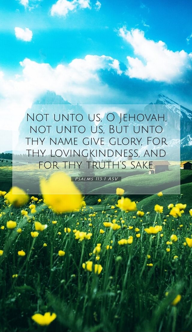 NOT UNTO US, JEHOVAH, NOT UNTO US, BUT UNTO THY NAME GIVE GLORY, FOR ...