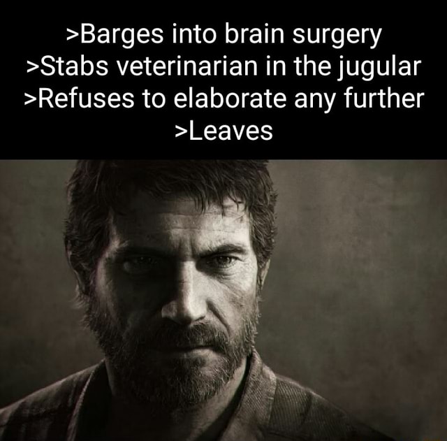 >Barges into brain surgery >Stabs veterinarian in the jugular >Refuses ...