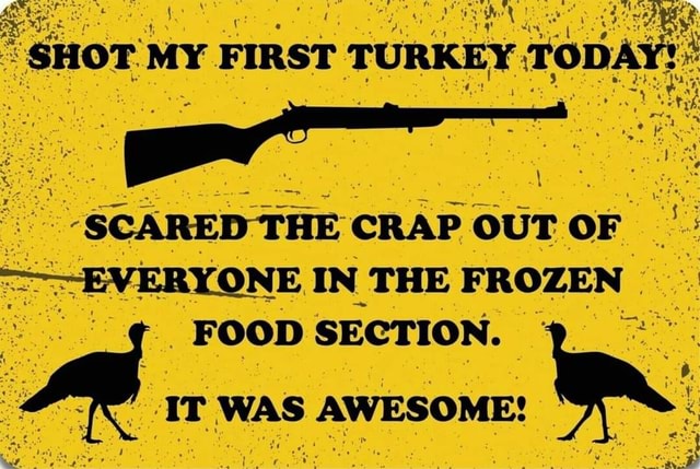 SHOT MY FIRST TURKEY TODAY: ae ry -SCARED THE CRAP OUT OF EVERYONE IN ...